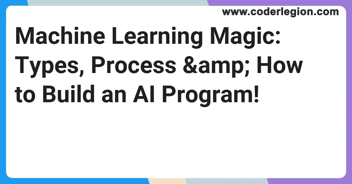 Machine Learning Magic: Types, Process & How to Build an AI Program! - Coder Legion